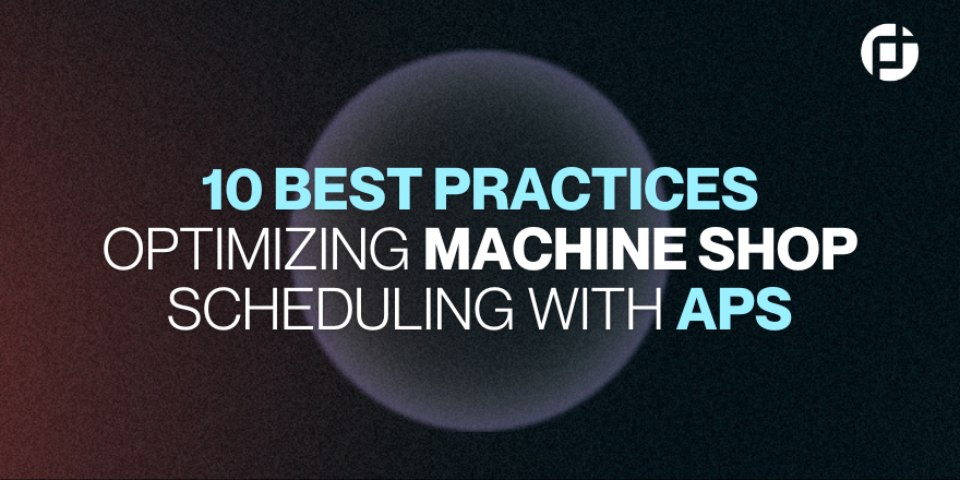 10 Best Practices: Optimizing Machine Shop Scheduling with APS 10 Best Practices: Optimizing Machine Shop Scheduling with APS
